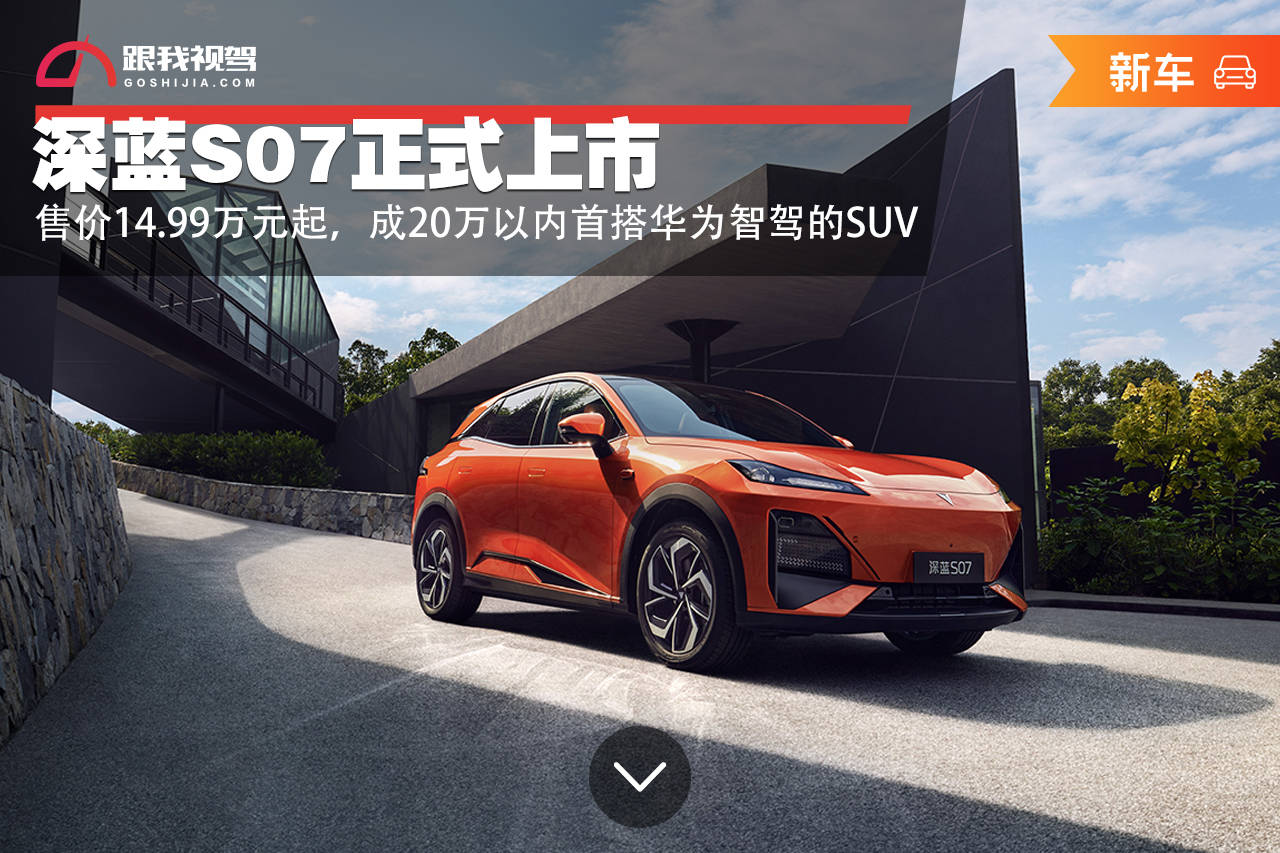 售价14.99万元起！深蓝S07上市 成20万以内首搭华为智驾的SUV_搜狐汽车_搜狐网